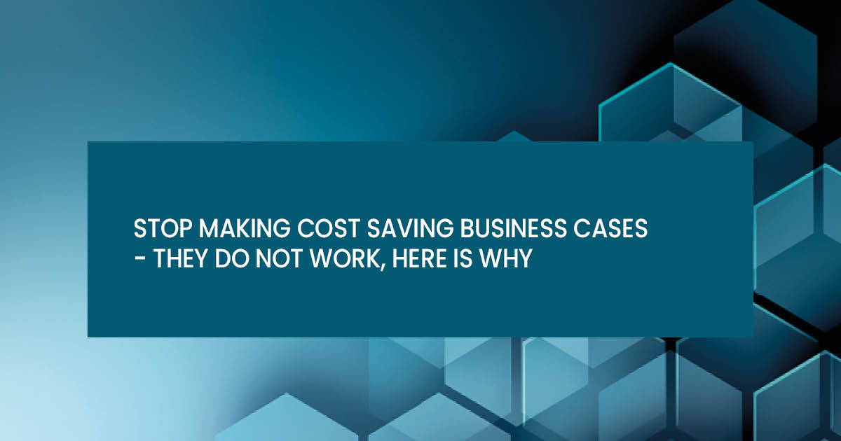 Stop making cost saving business cases - They do not work, here is why